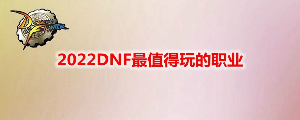 2022DNF最值得玩的职业推荐— 爱才妹生活